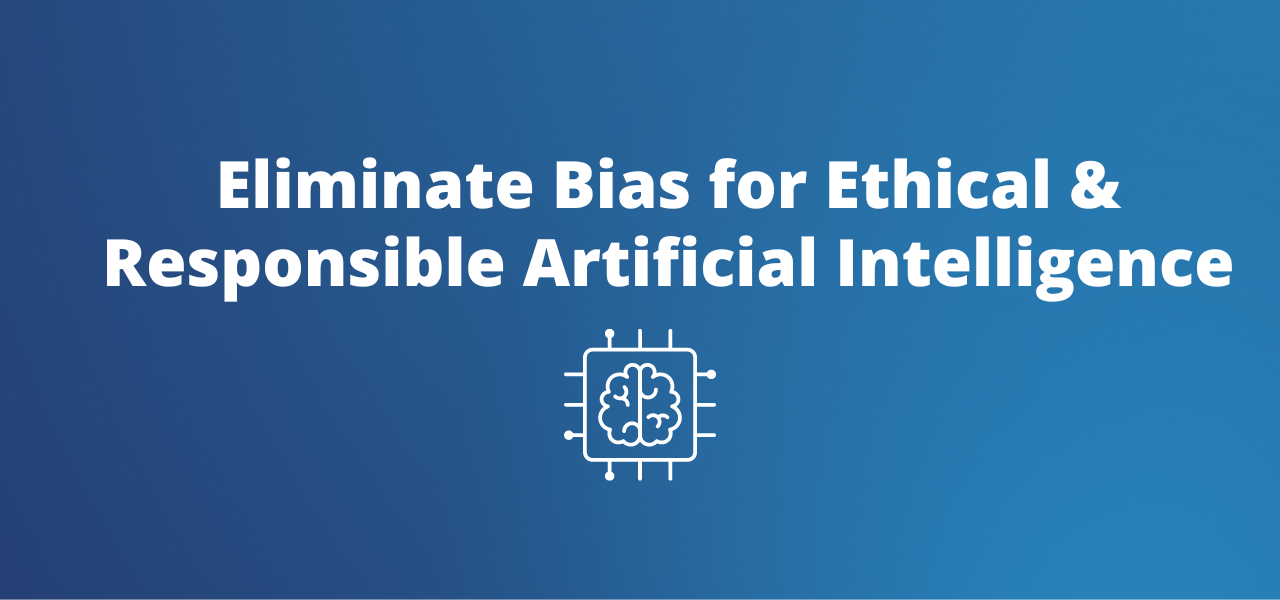 Eliminate Bias for Ethical and Responsible Artificial Intelligence Eliminate Bias for Ethical and Responsible Artificial Intelligence